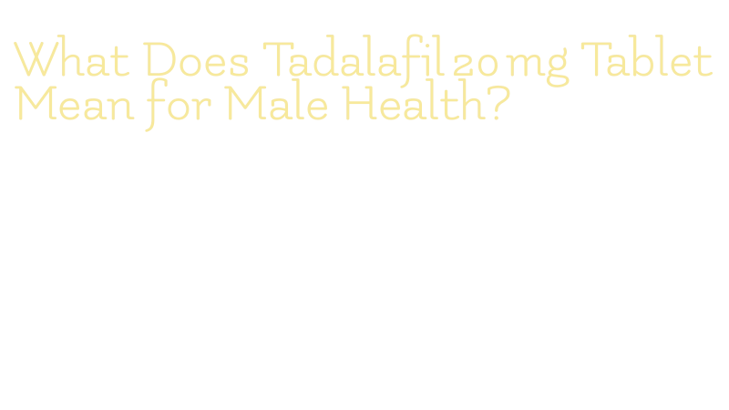 What Does Tadalafil 20 mg Tablet Mean for Male Health? - Centro Global ...