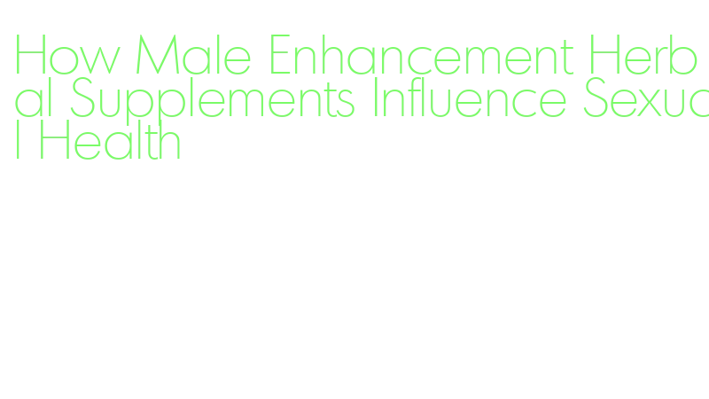 How Male Enhancement Herbal Supplements Influence Sexual Health ...