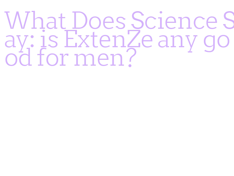 What Does Science Say: is ExtenZe any good for men? - Centro Global de ...